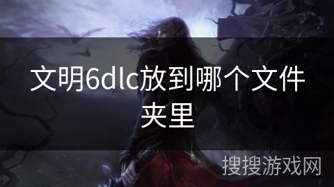文明6dlc放到哪个文件夹里 - 搜搜游戏网